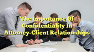 The Importance Of Confidentiality In Attorney-Client Relationships ...