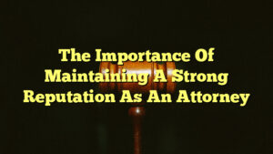The Importance Of Maintaining A Strong Reputation As An Attorney - The ...