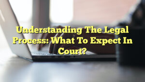 Understanding The Legal Process: What To Expect In Court? - The ...